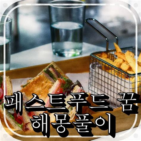 패스트푸드 꿈해몽 햄버거를 먹는 꿈사는감자튀김혼자먹는친구와아르바이트드라이브스루와 테이크아웃하는 꿈