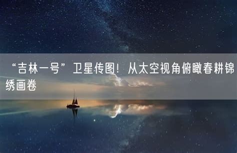“吉林一号”卫星传图！从太空视角俯瞰春耕锦绣画卷金纳莱网