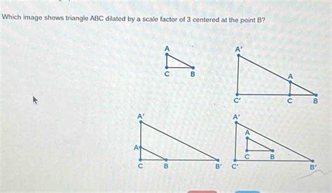 Solved Which Image Shows Triangle Abc Dilated By A Scale Factor Of 3 Centered At The Point B