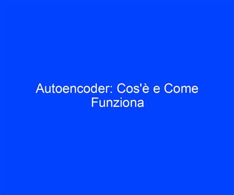Autoencoder Cos E Come Funziona