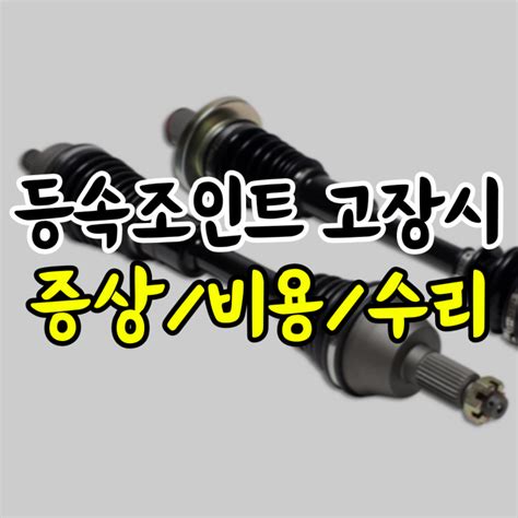 등속조인트 교체 수리 비용소음누유 고장 증상 총정리 네이버 블로그
