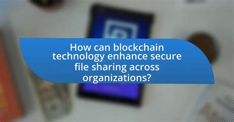 How Blockchain Can Facilitate Secure File Sharing Across Organizations