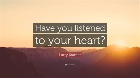 Larry Kramer Quote Have You Listened To Your Heart”