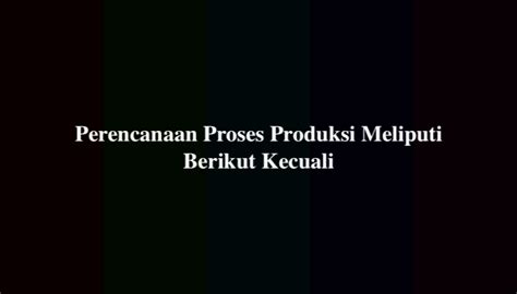 Perencanaan Proses Produksi Meliputi Berikut Kecuali Ini Jawabannya Pooc
