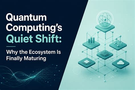 Quantum Computings Quiet Shift Why The Ecosystem Is Finally Maturing
