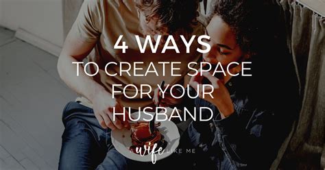 4 Ways To Create Space For Your Husband A Wife Like Me