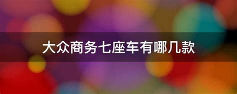 大众商务七座车有哪几款 大众商务七座有哪些 大众 傻大方