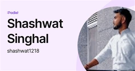 shashwat singhal shashwat1218 profile padlet