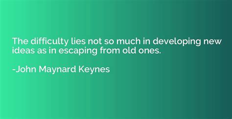 The Difficulty Lies Not So Much In Developing New Ideas As In Escaping