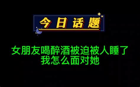 女朋友喝醉酒被迫被人睡了， 我怎么面对她 今日话题酱 今日话题酱 哔哩哔哩视频