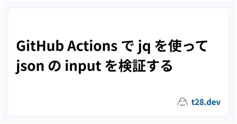 Github Actions で Jq を使って Json の Input を検証する T28dev