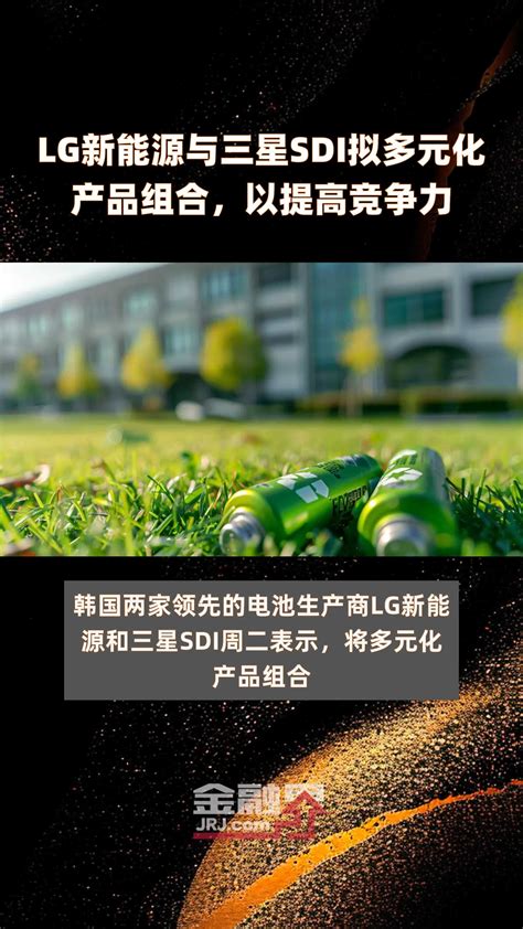 Lg新能源与三星sdi拟多元化产品组合，以提高竞争力快报凤凰网视频凤凰网
