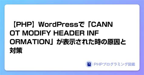 【php】wordpressで「cannot Modify Header Information」が表示された時の原因と対策 Phpプログラミング図鑑