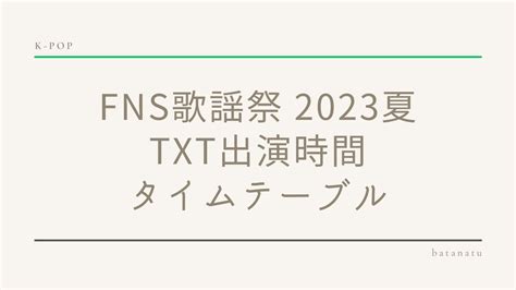 Fns歌謡祭2023夏txt出演時間は？タイムテーブルなど バタナツライフ