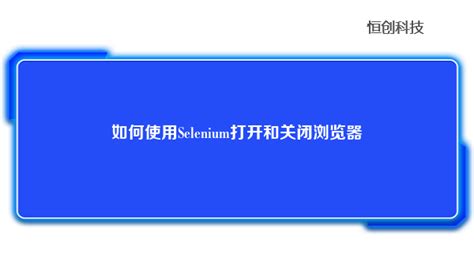 如何使用selenium打开和关闭浏览器技术资讯 恒创科技