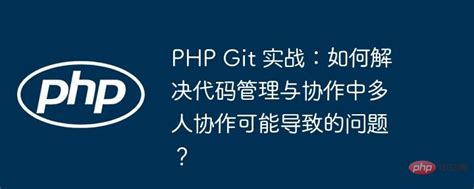 php git 實戰：如何解決程式碼管理與協作中多人協作可能導致的問題？ php教程 php中文網