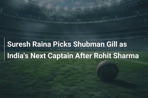 Suresh Raina Picks Shubman Gill As Indias Next Captain After Rohit