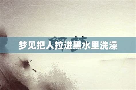 梦见把人拉进黑水里洗澡 命理解梦