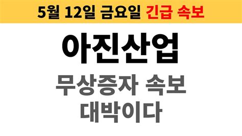 아진산업 5월 12일 금요일 긴급 속보 무상증자 속보 대박이다 Youtube