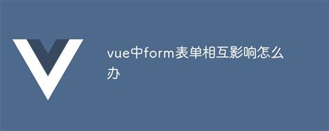 Vue中form表单相互影响怎么办 叮当号
