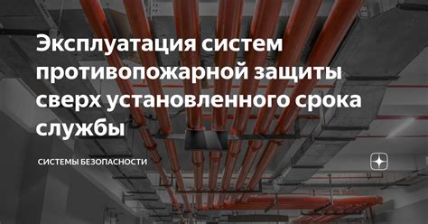 Эксплуатация систем противопожарной защиты сверх установленного срока службы Системы