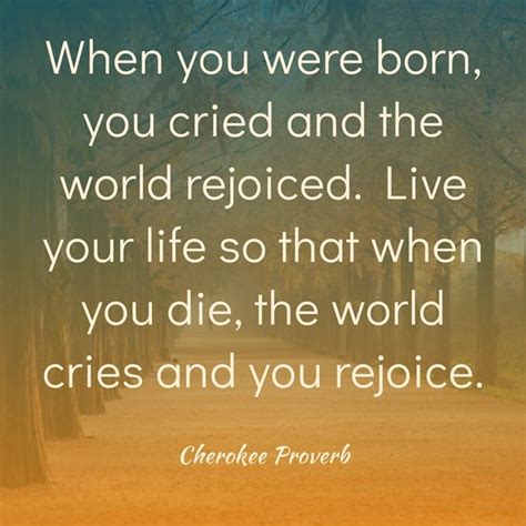 When You Were Born You Cried And The World Rejoiced Live Your Life So That When You Die The