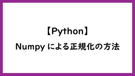 【python】numpyによる正規化の方法【サンプルコードを解説】 ペンちゃんとお勉強