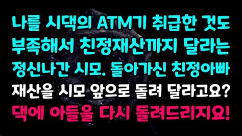 실화사연 나를 시댁의 Atm기 취급한 것도 부족해서 친정재산까지 달라는 정신나간 시모 돌아가신 친정아빠 재산을 시모 앞으로 돌려 달라고요 댁에 아들을 다시 돌려