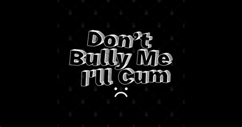 Dont Bully Me Ill Cum Dont Bully Me Ill Cum Sticker Teepublic
