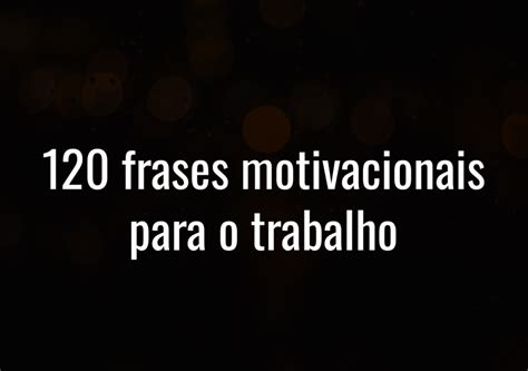 120 Frases Motivacionais Para O Trabalho