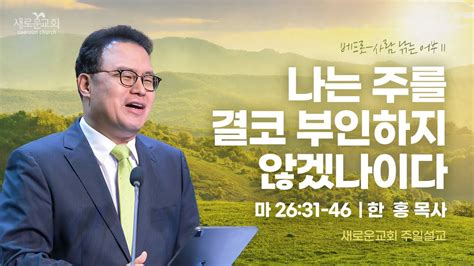 마 26 31 46 나는 주를 결코 부인하지 않겠나이다 베드로 사람 낚는 어부 한 홍 목사 새로운교회 주일설교 2024 06 16 Youtube
