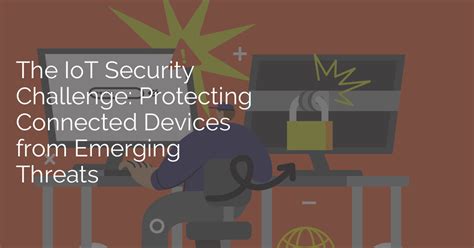 The Iot Security Challenge Protecting Connected Devices From Emerging Threats