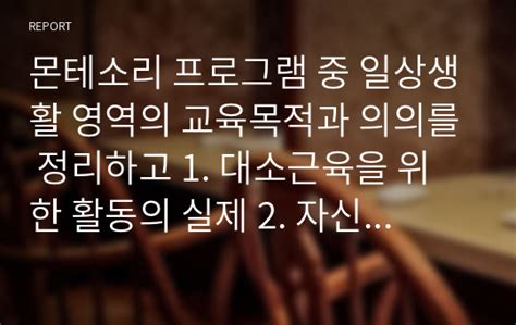 몬테소리 프로그램 중 일상생활 영역의 교육목적과 의의를 정리하고 1 대소근육을 위한 활동의 실제 2 자신에 대한 배려 활동의 실제 3 환경에 대한 배려에 대한 실제