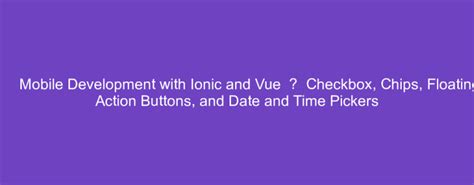 Mobile Development With Ionic And Vue — Checkbox Chips Floating Action Buttons And Date And
