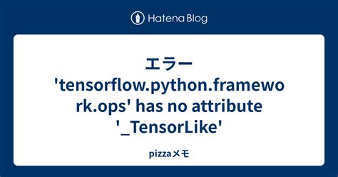 エラー tensorflow python framework ops has no attribute tensorlike pizzaメモ