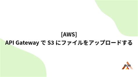 [aws] api gatewayでs3にファイルをアップロードする 合同会社irori