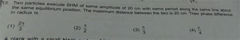 Answered 13 Two Particles Execute Shm Of Same Amplitude Of 20 Cm With