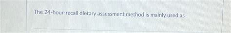Solved The 24 Hour Recall Dietary Assessment Method Is