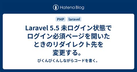 Laravel 55 未ログイン状態でログイン必須ページを開いたときのリダイレクト先を変更する。 びくんびくんしながらコードを書く。