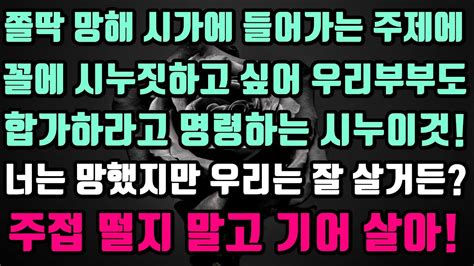 실화사연 졸딱 망해 시가에 들어가는 주제에 꼴에 시누짓하고 싶어 우리부부도 합가하라고 명령하는 시누 너는 망했지만 우리는 잘 살거든 주접떨지 말고 기어 살아 YouTube