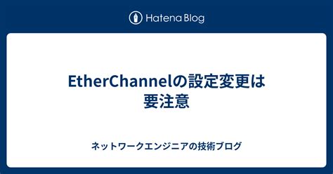 EtherChannelの設定変更は要注意 ネットワークエンジニアの技術ブログ