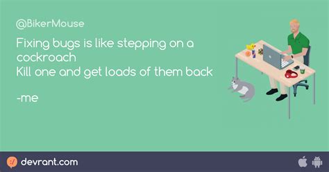 bugfix fixing bugs is like stepping on a cockroach kill one and get loads of them back me