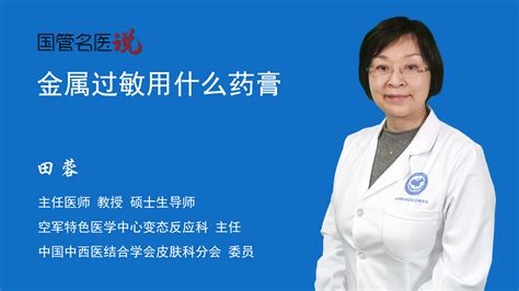 金属过敏用什么药膏什么药能治疗金属过敏金属过敏吃什么药好空军特色医学中心皮肤科主任医师田蓉视频科普 中国医药信息查询平台