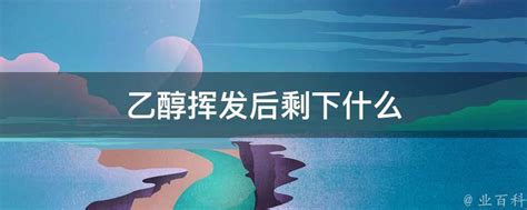 乙醇挥发后剩下什么 业百科