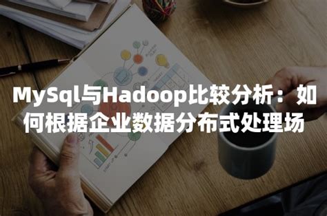MySql与Hadoop比较分析如何根据企业数据分布式处理场景选择合适的工具 PingCAP 平凯星辰