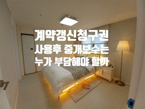 임차인이 계약갱신청구권 사용 후 중간에 이사 나갈 때 중개보수 부담은 누가 네이버 블로그