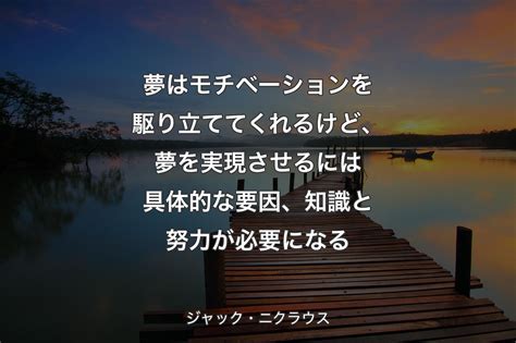 【背景3】夢はモチベーションを駆り立ててくれるけど、夢を実現させるには具体的な要因、知識と努力が必要になる ジャック・ニクラウス