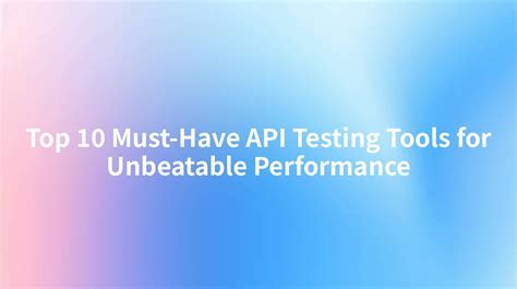 Top 10 Must Have Api Testing Tools For Unbeatable Performance
