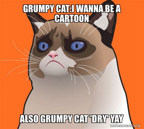 Grumpy Cat I Wanna Be A Cartoon Also Grumpy Cat Dry Yay Cartoon Grumpy Cat Meme Generator