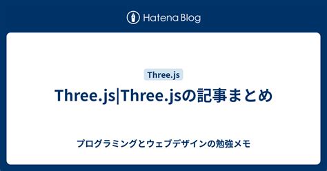 Three Js Three Jsの記事まとめ プログラミングとウェブデザインの勉強メモ
